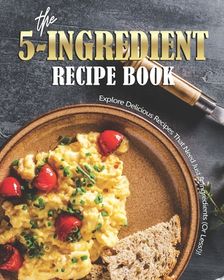 The 5-Ingredient Recipe Book: Explore Delicious Recipes That Need Just ...