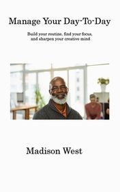 Manage Your Day-To-Day: Build your routine, find your focus, and ...