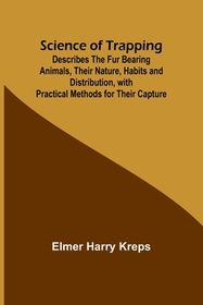 Science of Trapping; Describes the Fur Bearing Animals, Their Nature ...