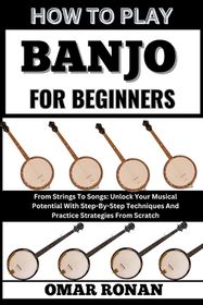 How to Play Banjo for Beginners: From Strings To Songs: Unlock Your Musical Potential With Step ...
