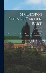 Sir George Etienne Cartier, Bart.: His Life and Times: a Political History of Canada From 1814 ...