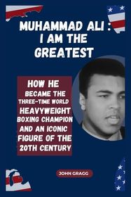 Muhammad Ali: I AM THE GREATEST: How he became the Three-time World ...