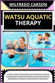 Watsu Aquatic Therapy: A Guide to Water-Based Healing for Mind, Body ...