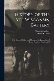 History of the 6th Wisconsin Battery: With Roster of Officers and ...