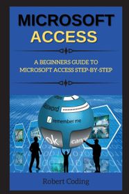 Microsoft Access: A Beginners Guide to Microsoft Access Step-By-Step ...