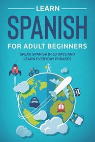 Learn Spanish For Adult Beginners: Speak Spanish In 30 Days And Learn ...