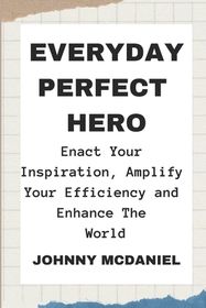 Everyday Perfect Hero: Enact Your Inspiration, Amplify Your Efficiency ...