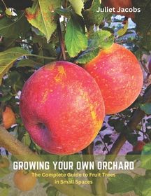 Growing Your Own Orchard: The Complete Guide to Fruit Trees in Small ...