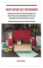 Cricut Explore Air 2 for Beginners: Complete Cricut Explore Air 2 ...