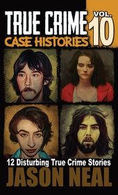 True Crime Case Histories - Volume 10: 12 Disturbing True Crime Stories ...