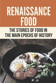 Renaissance Food: The Stories Of Food In The Main Epochs Of History ...