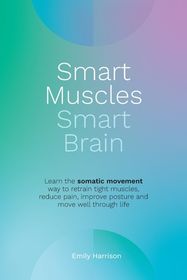 Smart Muscles Smart Brain: Learn the somatic movement way to retrain ...