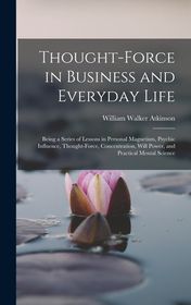 Thought-Force in Business and Everyday Life: Being a Series of Lessons ...