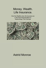Money. Wealth. Life Insurance.: How the Wealthy Use Life Insurance as a ...