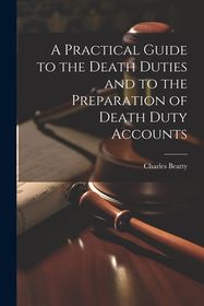 A Practical Guide to the Death Duties and to the Preparation of Death ...
