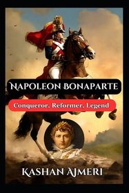 Napoleon Bonaparte: Conqueror, Reformer, Legend: Complete History Book ...