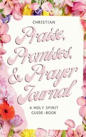 Christian Praise, Promises, and Prayer Journal: A Holy Spirit Guide ...