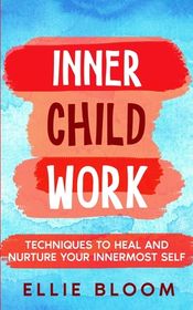 Inner Child Work; Techniques to Heal and Nurture Your Innermost Self ...