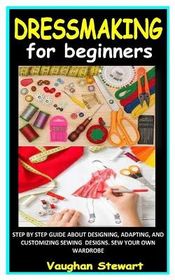 Dressmaking for Beginners: Step by Step Guide about Designing, Adapting ...
