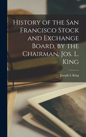 History of the San Francisco Stock and Exchange Board, by the Chairman ...