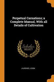 Perpetual Carnations; A Complete Manual, with All Details of ...