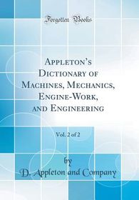 Appleton's Dictionary of Machines, Mechanics, Engine-Work, and Engineering, Vol. 2 of 2 (Classic ...