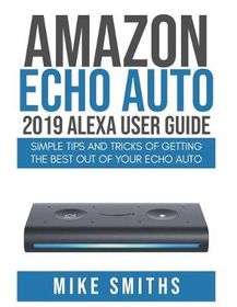 Amazon Echo Auto: 2019 Alexa User Guide: Simple Tips and Tricks of Getting the Best out of your ...