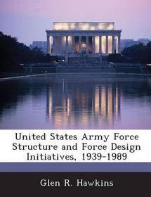 United States Army Force Structure and Force Design Initiatives, 1939 ...