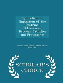 Symbolism or Exposition of the Doctrinal Differences Between Catholics ...