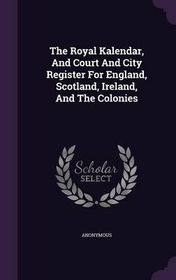 The Royal Kalendar, and Court and City Register for England, Scotland ...