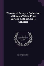 Flowers of Fancy, a Collection of Similes Taken from Various Authors ...
