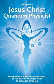 Jesus Christ - Quantum Physicist: Why modern science needs the Trinity ...