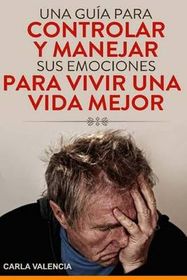 Una Guia Para Controlar Y Manejar Sus Emociones Para Vivir Una Vida