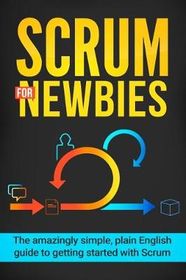 Scrum for Newbies: The Amazingly Simple, Plain English Guide To Getting Started With Scrum ...