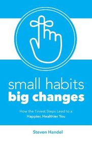 Small Habits Big Changes How The Tiniest Steps Lead To A Happier