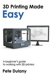 3D Printing Made Easy: A beginner's guide to working with 3D printers ...