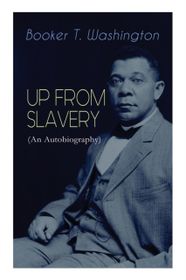 Up from Slavery (an Autobiography): Memoir of the Visionary Educator ...