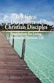 Ten Great Disciplines of Christian Disciples: Foundations for Living a ...