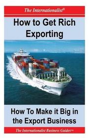 How to Get Rich Exporting: How to Make it Big in the Export Business ...